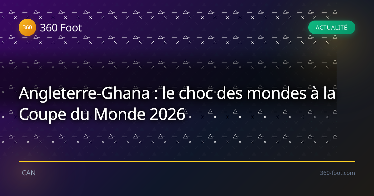 Angleterre-Ghana : le choc des mondes à la Coupe du Monde... | 360 Foot