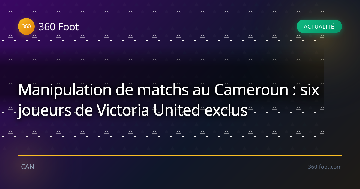 Manipulation matchs : 6 joueurs exclus à Victoria United | 360 Foot