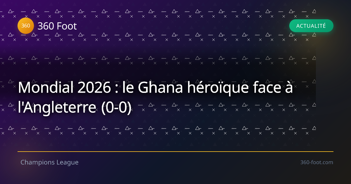 Mondial 2026 : Ghana héroïque face à l'Angleterre (0-0) | 360 Foot